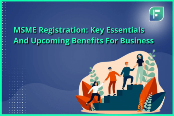 MSME Registration: Key Essentials & Upcoming Benefits For Business