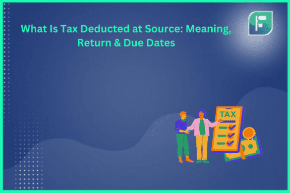What Is Tax Deducted at Source: Meaning, Return & Due Dates